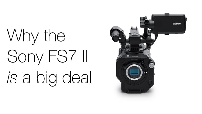 The Sony FS7 II and why it absolutely is a big deal